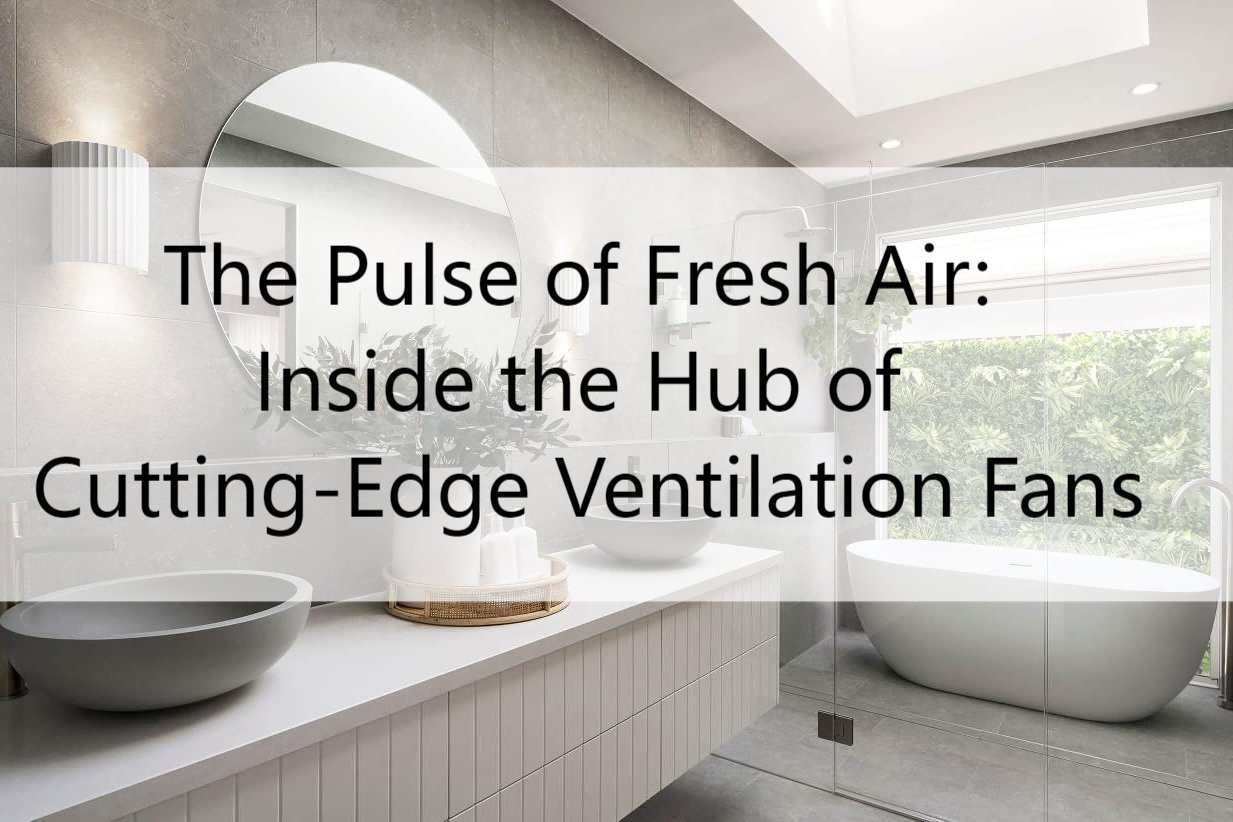 The Pulse of Fresh Air: Inside the Hub of Cutting-Edge Ventilation Fans ...
