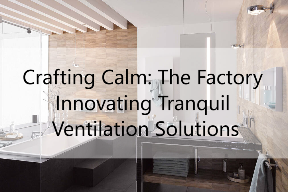 Crafting Calm: The Factory Innovating Tranquil Ventilation Solutions ...